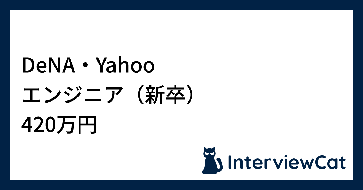 DeNA・Yahoo | エンジニア（新卒） | 420万円 | InsideStory InterviewCat | エンジニアストーリー